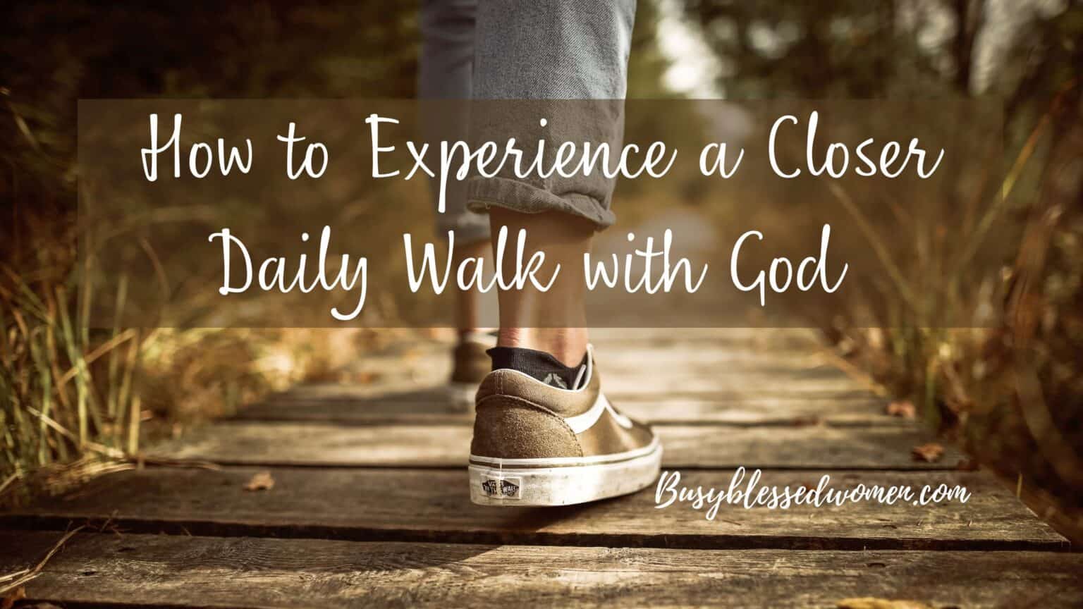 How to Experience a Closer Daily Walk With God
