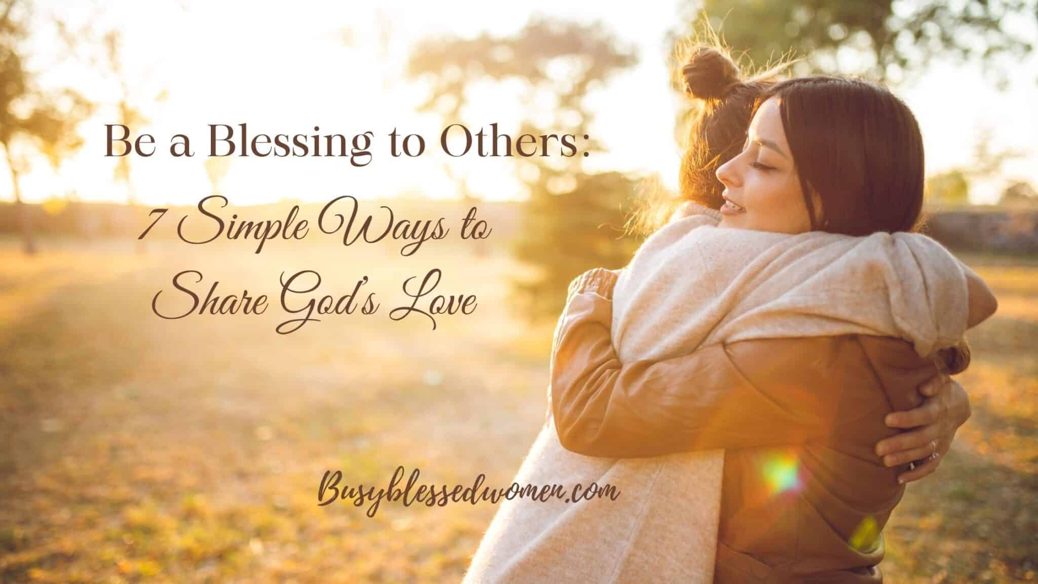 Be A Blessing to Others: 7 Simple Ways to Share God's Love Every Day