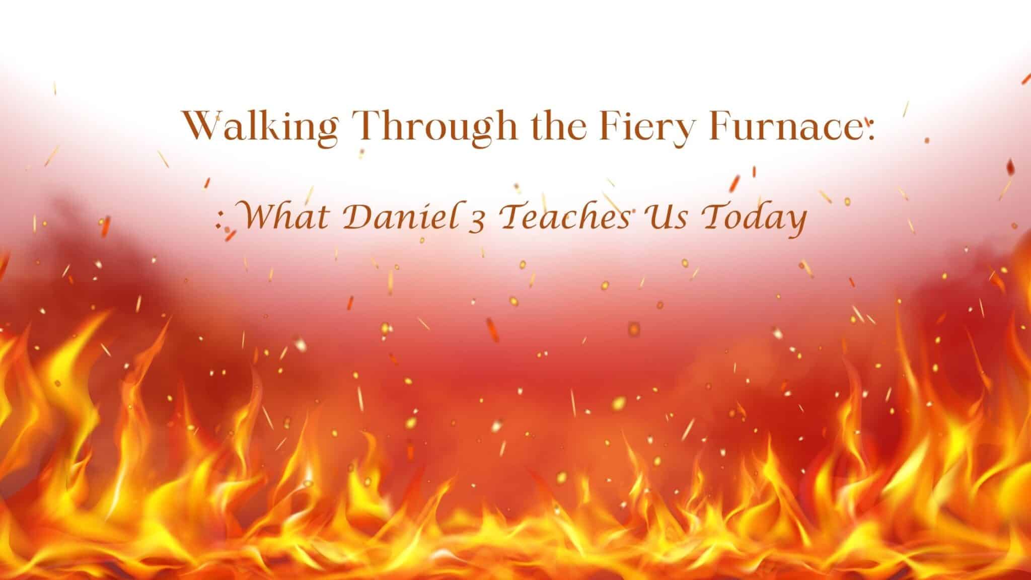 Walking Through the Fiery Furnace: What Daniel 3 Teaches Us Today